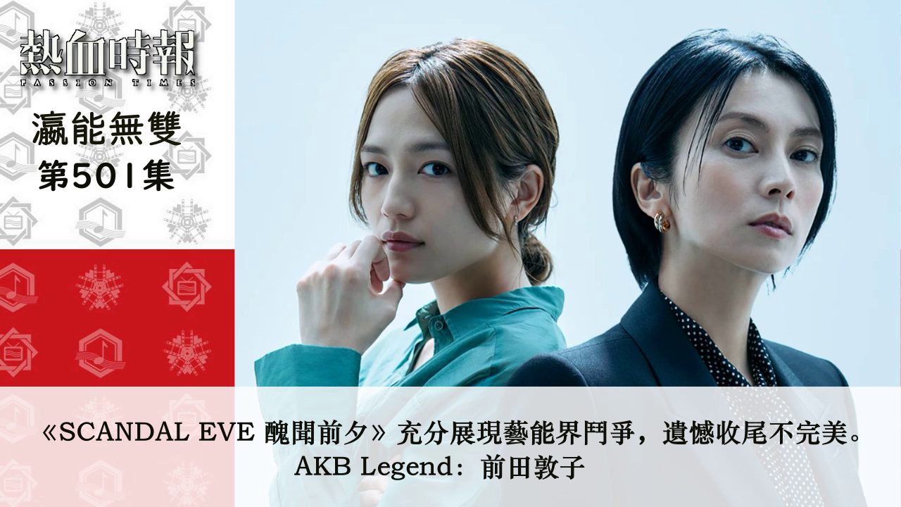 熱血時報 | 瀛能無雙 第501集 - 《SCANDAL EVE 醜聞前夕》充分展現藝能界鬥爭，遺憾收尾不完美。 / AKB Legend：前田敦子